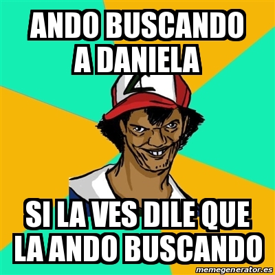 Meme Ash Pedreiro - ando buscando a daniela si la ves dile que la ando ...