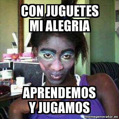 Meme Personalizado - con juguetes mi alegria aprendemos y jugamos ...