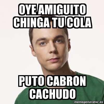 Meme Sheldon Cooper - oye amiguito chinga tu cola puto cabron cachudo ...