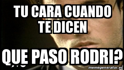 Meme Personalizado - tu cara cuando te dicen que paso Rodri? - 24272637