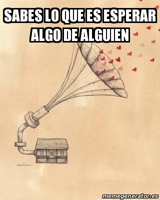 Meme Personalizado - Sabes lo que es esperar algo de alguien - 24274289
