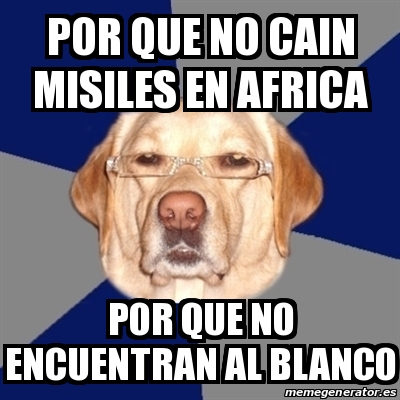 Meme Perro Racista - Por que no cain misiles en africa Por que no ...