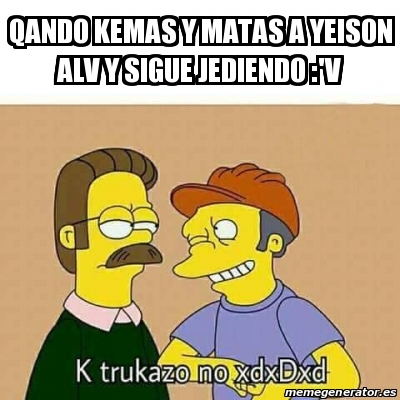 Meme Personalizado - Qando kemas y matas a yeison alv y sigue jediendo ...