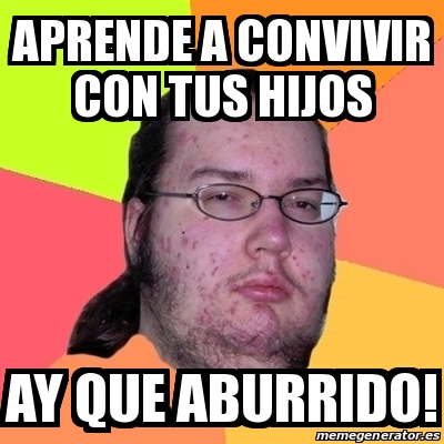 Meme Friki - aprende a convivir con tus hijos ay que aburrido! - 24275926