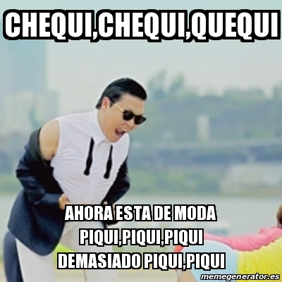 Meme Gangnam Style - chequi,chequi,quequi ahora esta de moda piqui ...