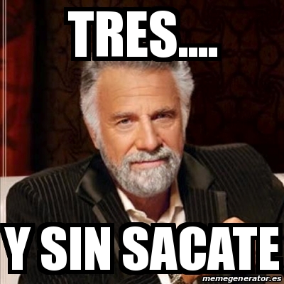 Meme Most interesting man - TRES.... Y SIN SACATE - 24289671