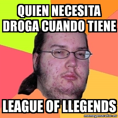 Meme Friki - quien necesita droga cuando tiene league of llegends ...
