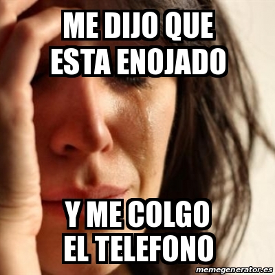 Meme Problems - mE DIJO QUE ESTA ENOJADO Y ME COLGO EL TELEFONO - 24313437