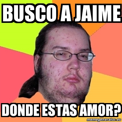 Meme Friki - busco a jaime donde estas amor? - 24330794