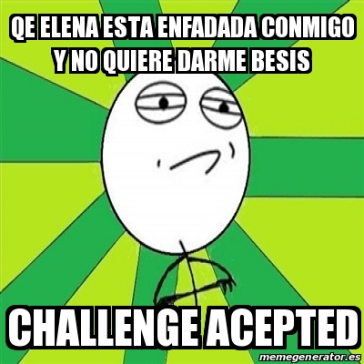 Meme Challenge Accepted - Qe Elena esta enfadada conmigo y no quiere ...