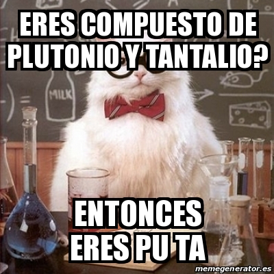 Meme Chemistry Cat - Eres compuesto de plutonio y tantalio? entonces ...