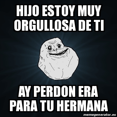 Meme Forever Alone - hijo estoy muy orgullosa de ti ay perdon era para ...