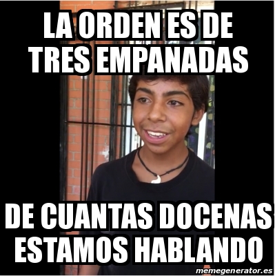 Meme Personalizado - la orden es de tres empanadas de cuantas docenas ...