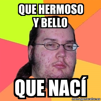 Meme Friki - Que hermoso y bello Que nacÃ­ - 24366600