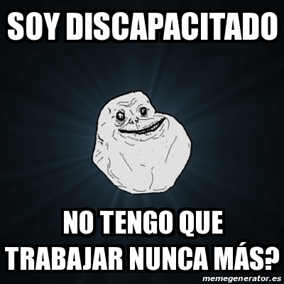 Meme Forever Alone - soy discapacitado No tengo que trabajar nunca mÃ¡s ...