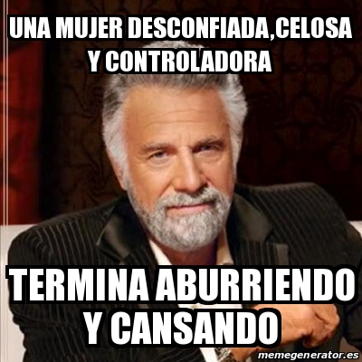 Meme Most interesting man - una mujer desconfiada,celosa y controladora ...