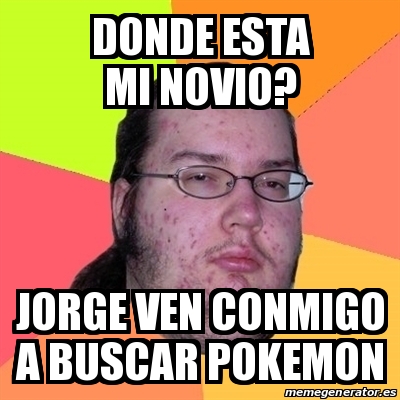 Meme Friki - Donde esta mi novio? Jorge ven conmigo a buscar pokemon ...