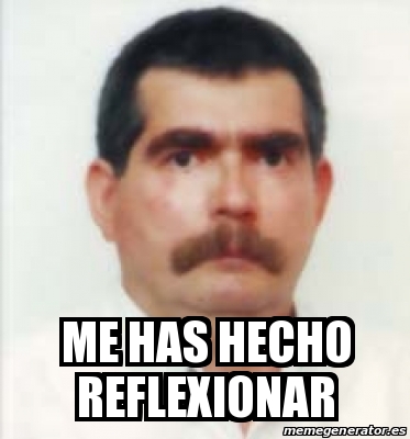 Meme Personalizado - me has hecho reflexionar - 24386271