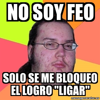 Meme Friki - NO SOY FEO SOLO SE ME BLOQUEO EL LOGRO "LIGAR" - 24390241