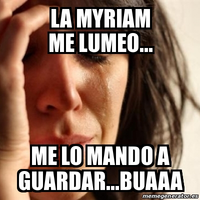 Meme Problems - La Myriam me lumeo... Me lo mando a guardar...buaaa ...