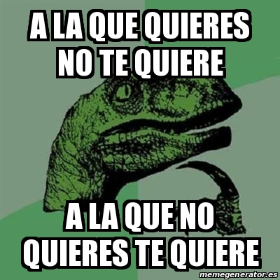 Meme Filosoraptor - A LA QUE QUIERES NO TE QUIERE A LA QUE NO QUIERES ...