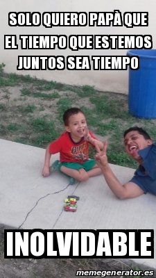 Meme Personalizado - Solo quiero papÃ que el tiempo que estemos juntos ...