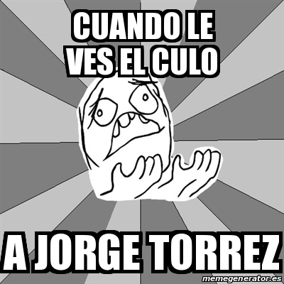 Meme Whyyy - cuando le ves el culo a jorge torrez - 24424217