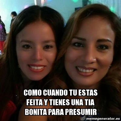 Meme Personalizado - como cuando tu estas feita y tienes una tia bonita ...