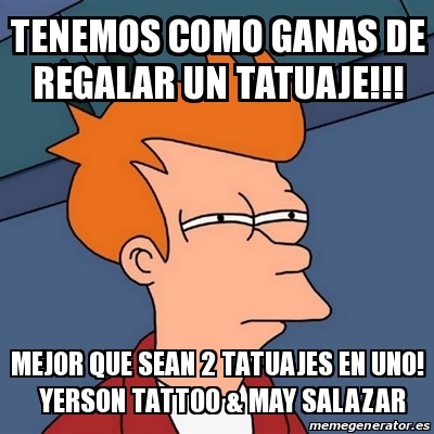 Meme Futurama Fry - Tenemos como ganas de regalar un tatuaje!!! Mejor ...