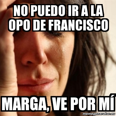 Meme Problems - No puedo ir a la opo de Francisco Marga, ve por mÃ ...