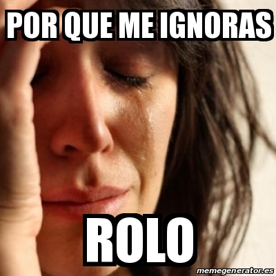 Meme Problems - por que me ignoras Rolo - 24443545
