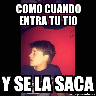 Meme Personalizado - Como cuando entra tu tio Y se la saca - 24448676