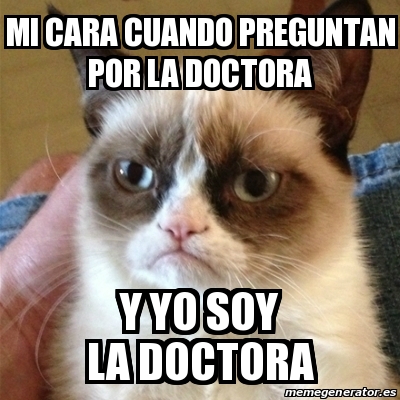 Meme Grumpy Cat - MI CARA CUANDO PREGUNTAN POR LA DOCTORA Y YO SOY LA ...