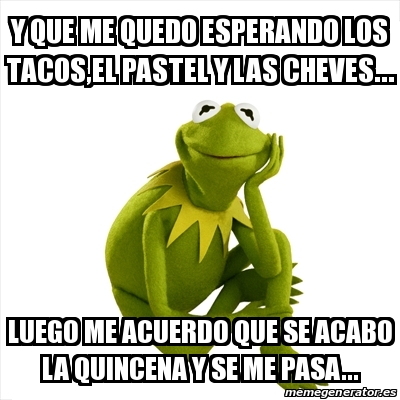 Meme Kermit the frog - Y que me quedo esperando los tacos,el pastel y ...