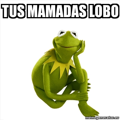 Meme Kermit the frog - Tus mamadas lobo - 24459926