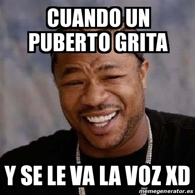 Meme Yo Dawg - cuando un puberto grita y se le va la voz xd - 24472953