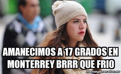 Meme Personalizado - AMANECIMOS A 17 GRADOS en Monterrey brrr que frio ...