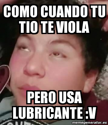 Meme Personalizado - como cuando tu tio te viola pero usa lubricante :v ...