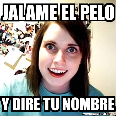 Meme Overly Attached Girlfriend - jalame el pelo y dire tu nombre ...
