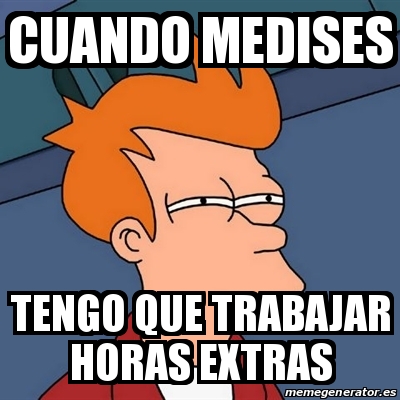 Meme Futurama Fry - cuando medises tengo que trabajar horas extras ...