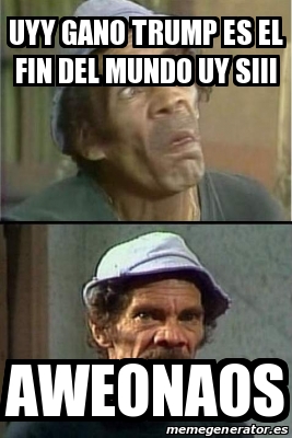 Meme Personalizado - Uyy gano Trump es el fin del mundo uy siii ...