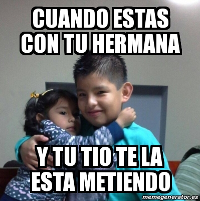 Meme Personalizado - Cuando estas con tu hermana Y tu tio te la esta ...