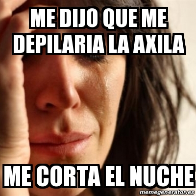 Meme Problems - me dijo que me depilaria la axila me corta el nuche ...