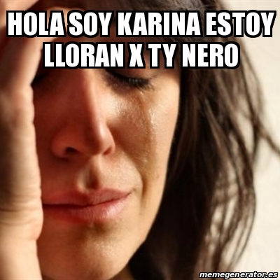 Meme Problems - hOLA SOY KARINA ESTOY LLORAN X TY NERO - 24516954