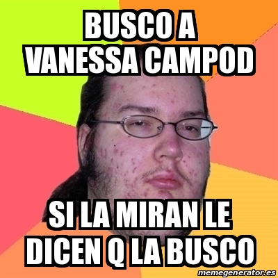 Meme Friki - Busco a vanessa campod Si la miran le dicen q la busco ...