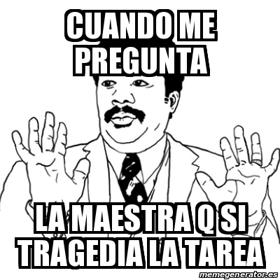 Meme Ay Si - Cuando me pregunta La maestra q si tragedia la tarea ...