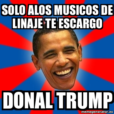 Meme Obama - Solo alos musicos de linaje te escargo Donal Trump - 24532037