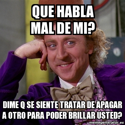 Meme Willy Wonka - Que habla mal de mi? Dime q se siente tratar de ...