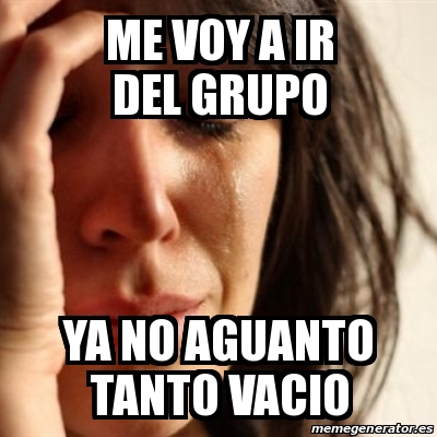Meme Problems - Me voy a ir del grupo Ya no aguanto tanto vacio - 24534335