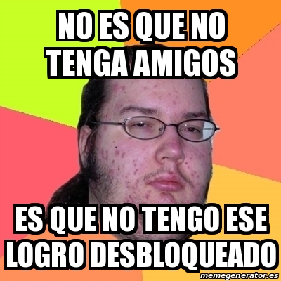 Meme Friki - no es que no tenga amigos es que no tengo ese logro ...